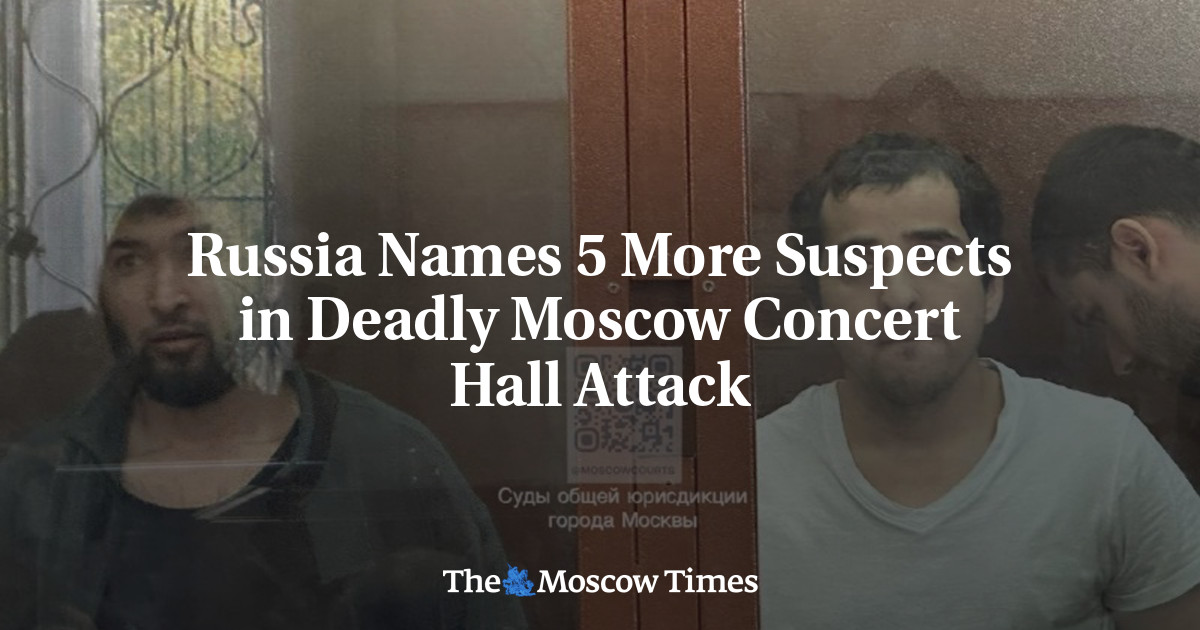 Russia Names 5 More Suspects in Deadly Moscow Concert Hall Attack - The ...