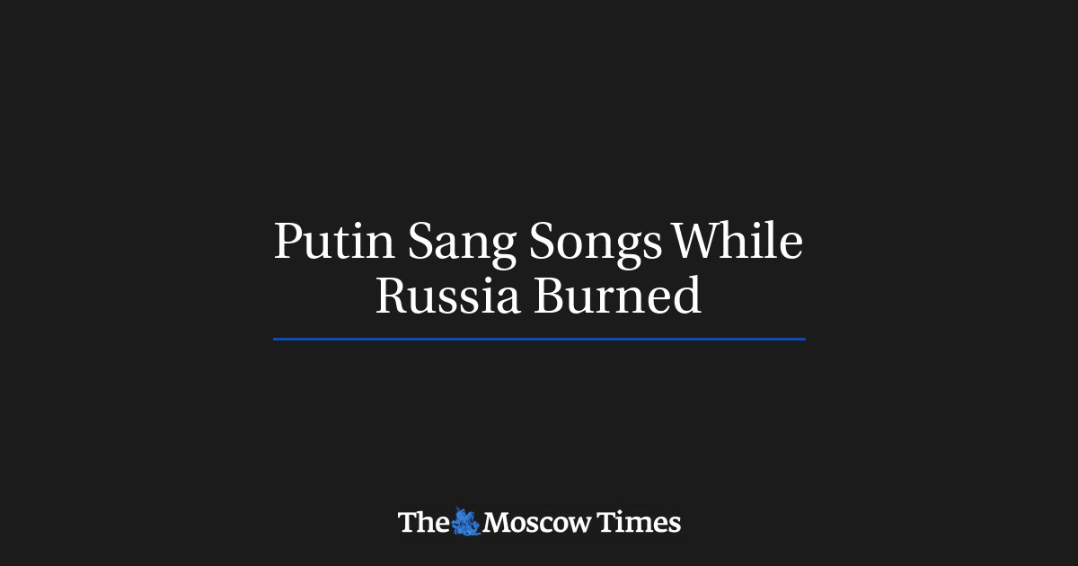 Putin Sang Songs While Russia Burned