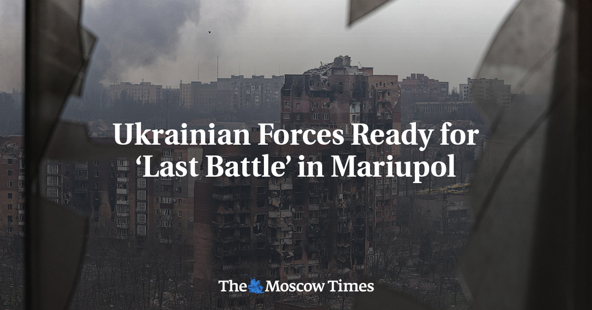 Ukrainian Forces Ready for ‘Last Battle’ in Mariupol - The Moscow Times