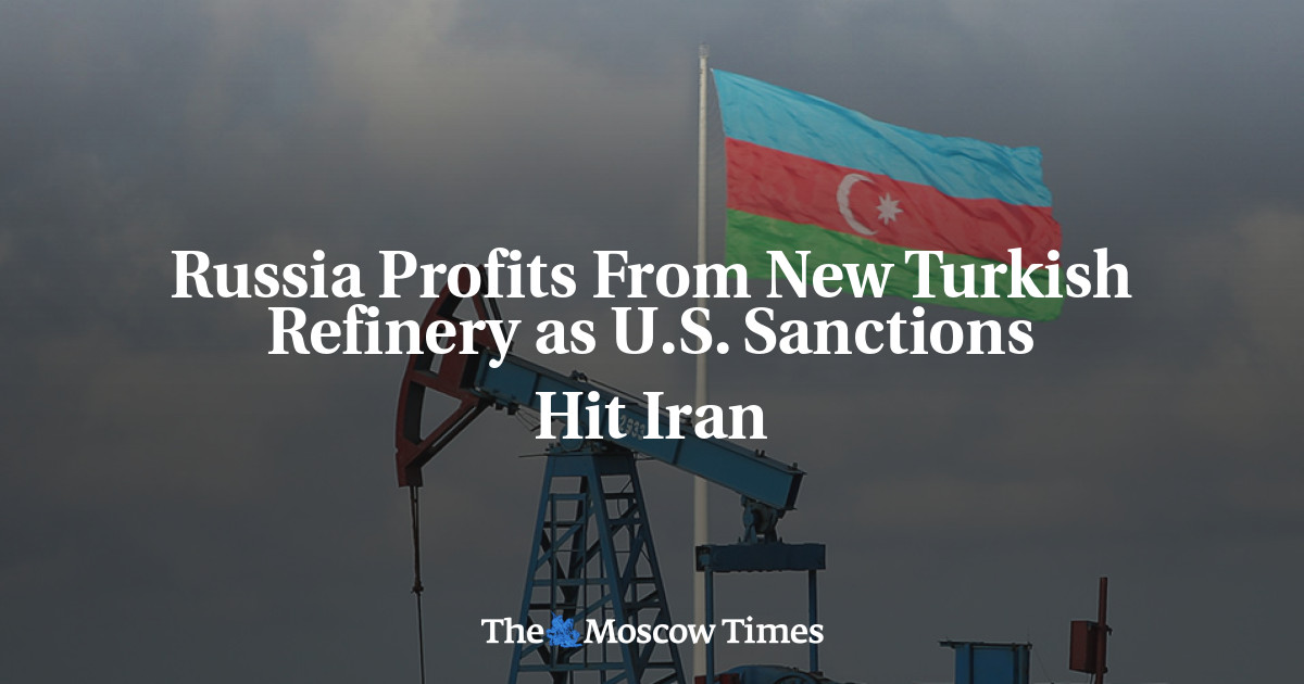 Russia Profits From New Turkish Refinery as U.S. Sanctions Hit Iran ...