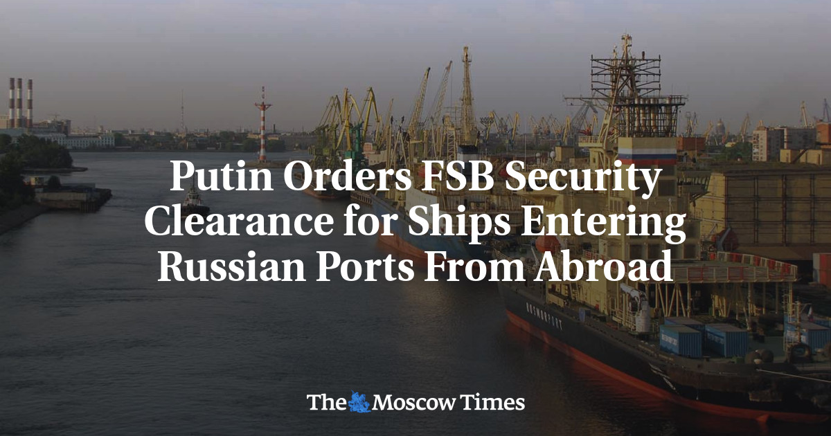 Putin Orders FSB Security Clearance for Ships Entering Russian Ports From Abroad - The Moscow Times