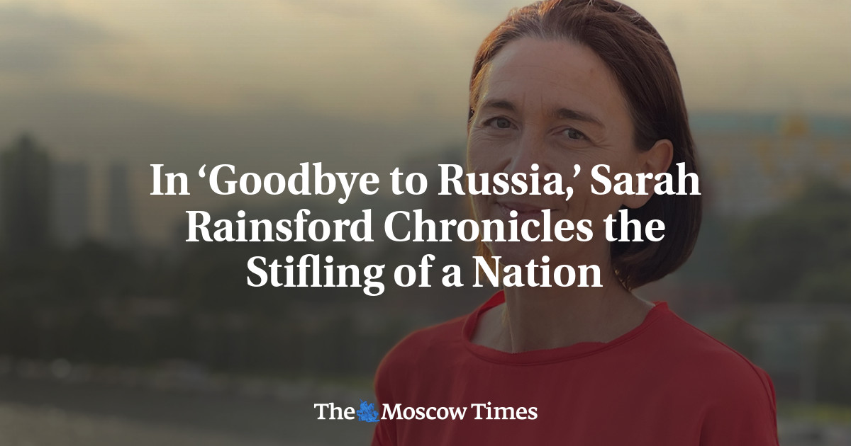 In ‘Goodbye to Russia,’ Sarah Rainsford Chronicles the Stifling of a ...