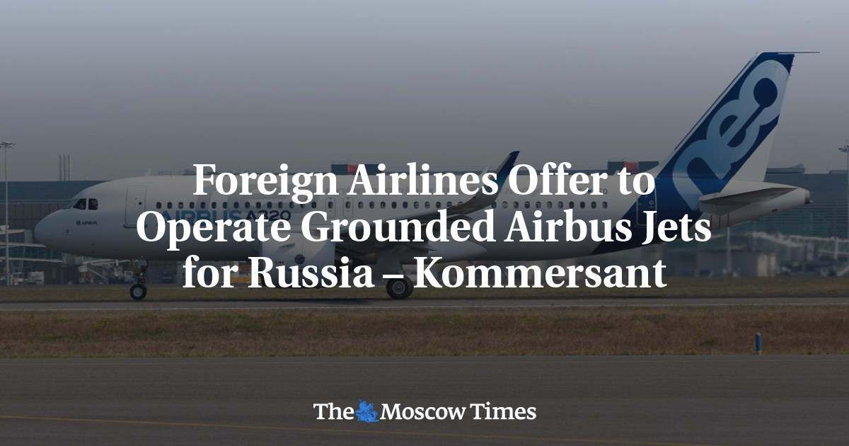 Foreign Airlines Offer to Operate Grounded Airbus Jets for Russia – Kommersant - The Moscow Times