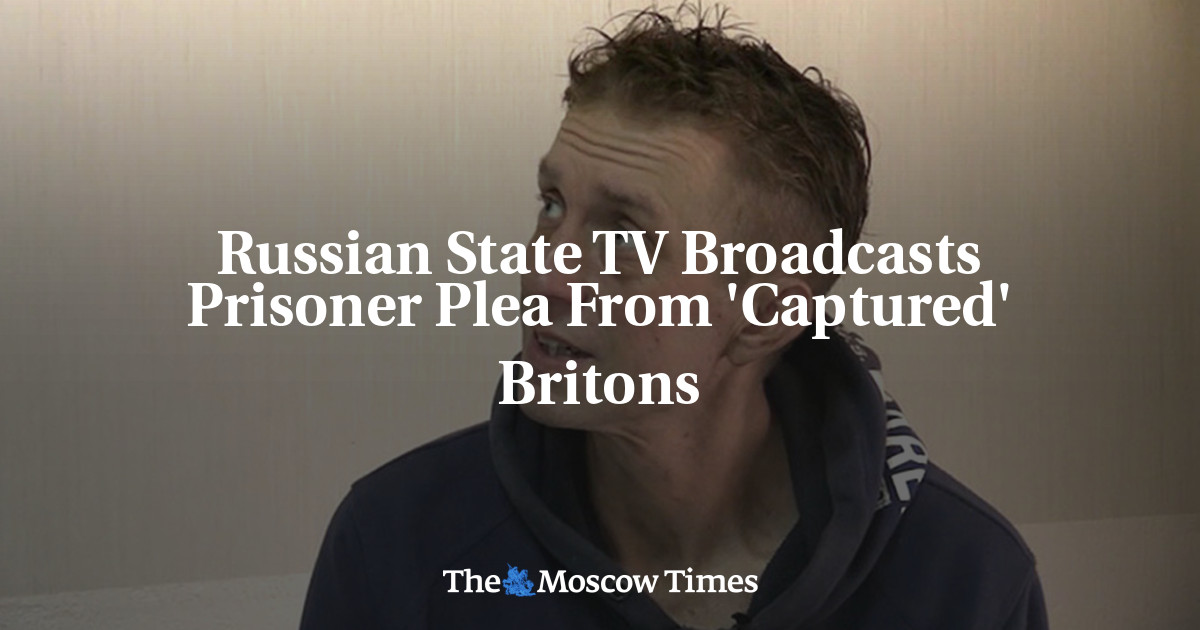 Russian State TV Broadcasts Prisoner Plea From 'Captured' Britons - The ...