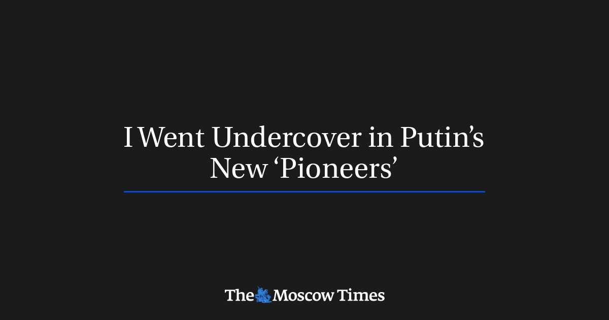 I Went Undercover in Putin’s New ‘Pioneers’ - The Moscow Times