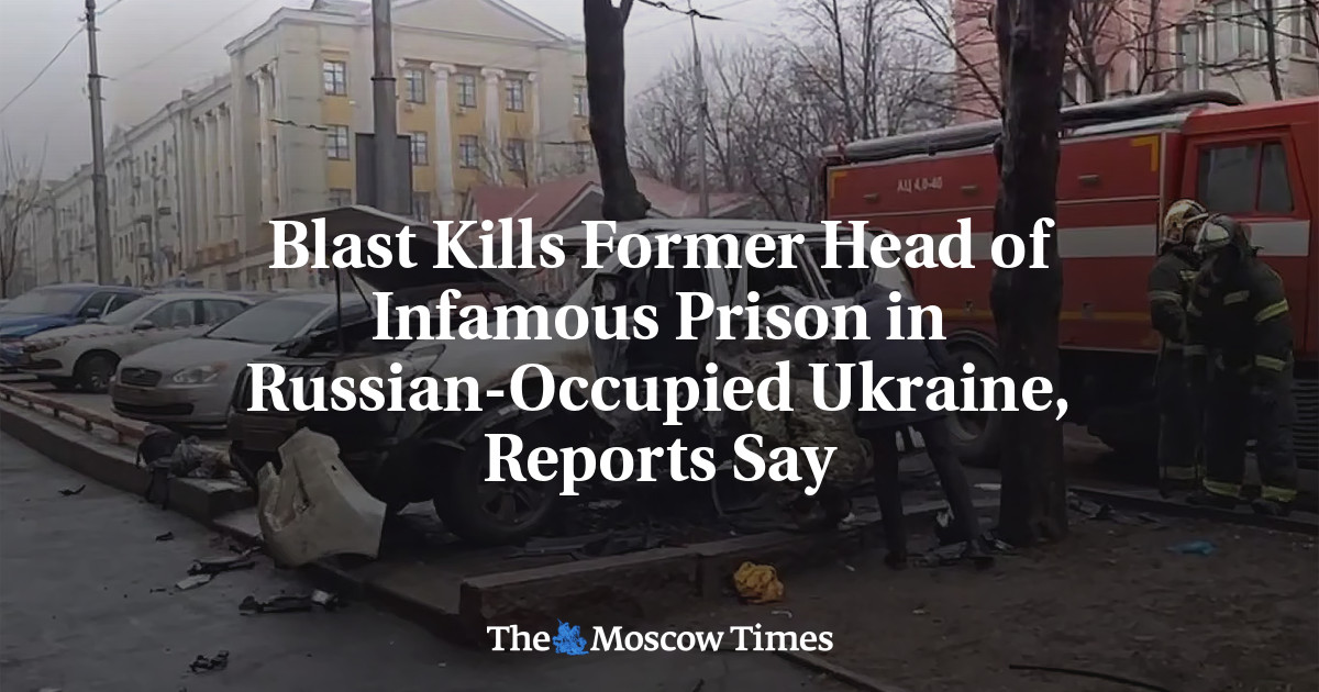 Blast Kills Former Head of Infamous Prison in Russian-Occupied Ukraine, Reports Say - The Moscow ...