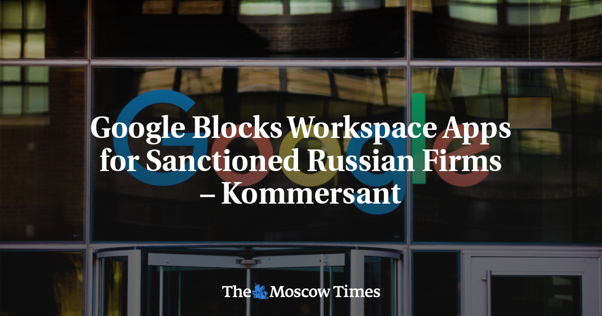 Google Blocks Workspace Apps for Sanctioned Russian Firms – Kommersant ...