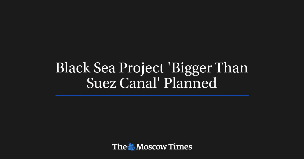 Black Sea Project 'Bigger Than Suez Canal' Planned