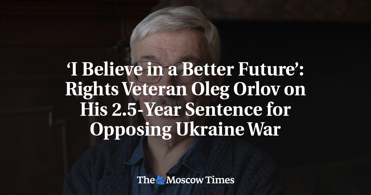 ‘I Believe in a Better Future’: Rights Veteran Oleg Orlov on His 2.5-Year Sentence for Opposing ...