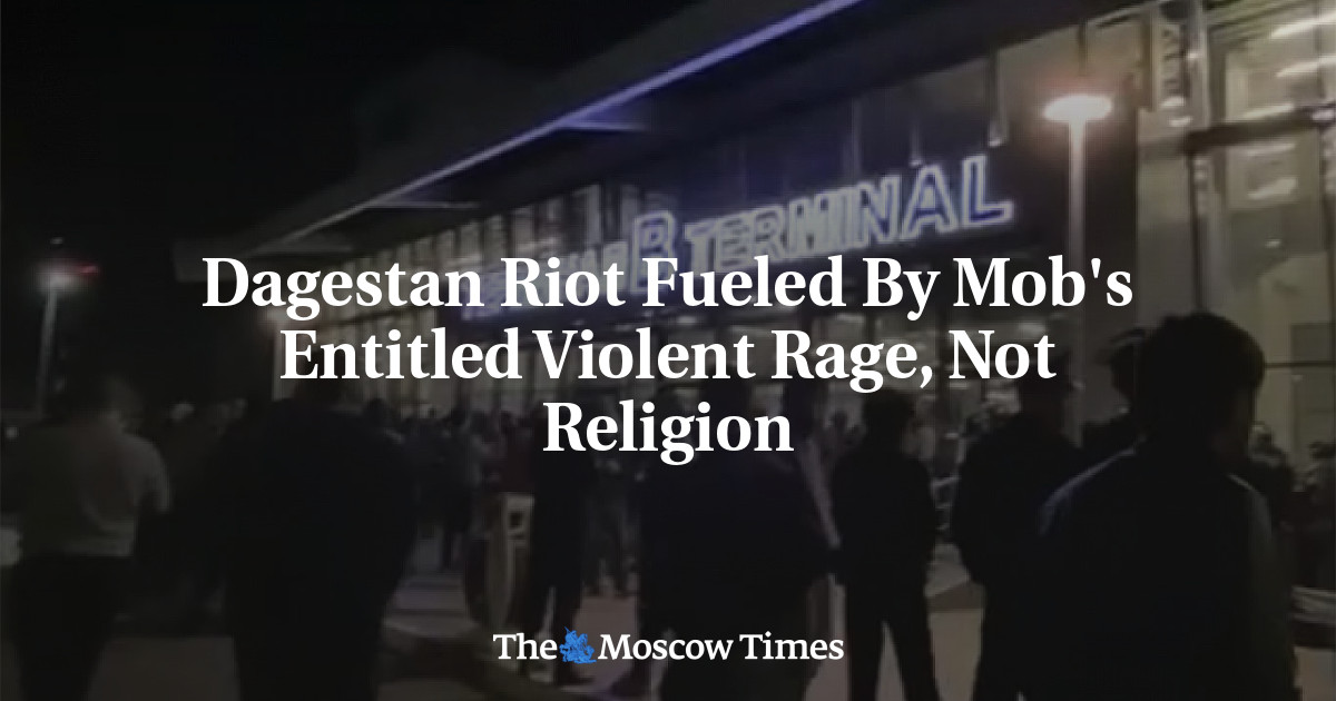 Dagestan Riot Fueled By Mob's Entitled Violent Rage, Not Religion - The ...