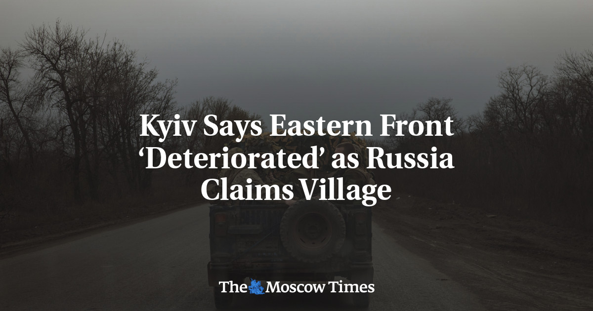 Kyiv Says Eastern Front ‘Deteriorated’ as Russia Claims Village - The ...