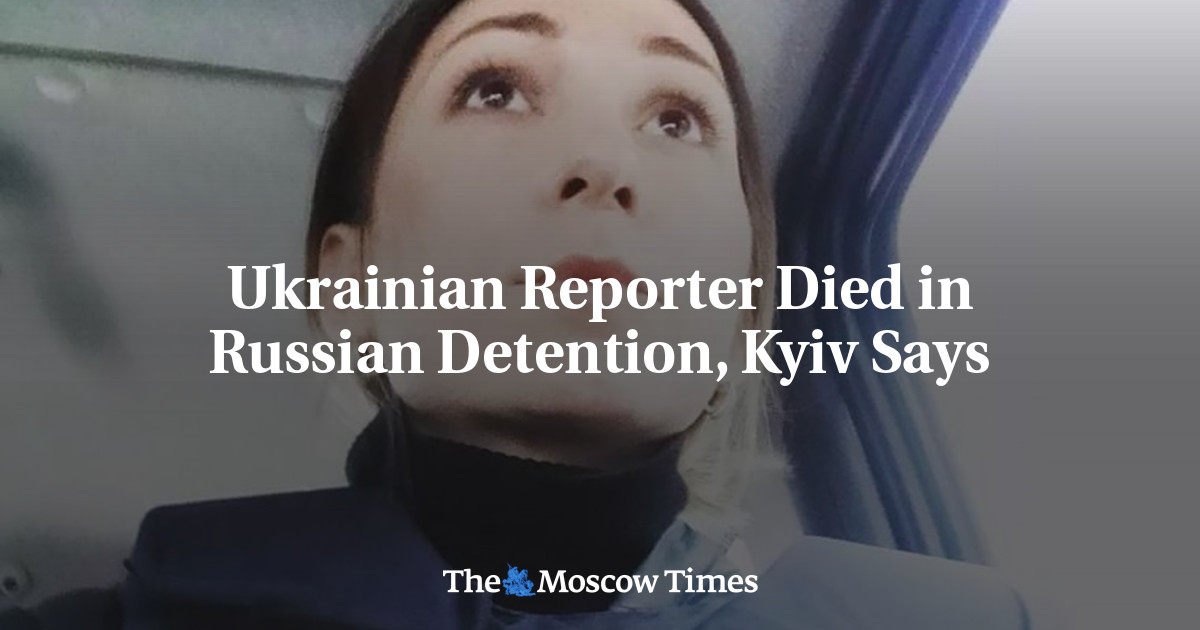Ukrainian Reporter Died in Russian Detention, Kyiv Says - The Moscow Times