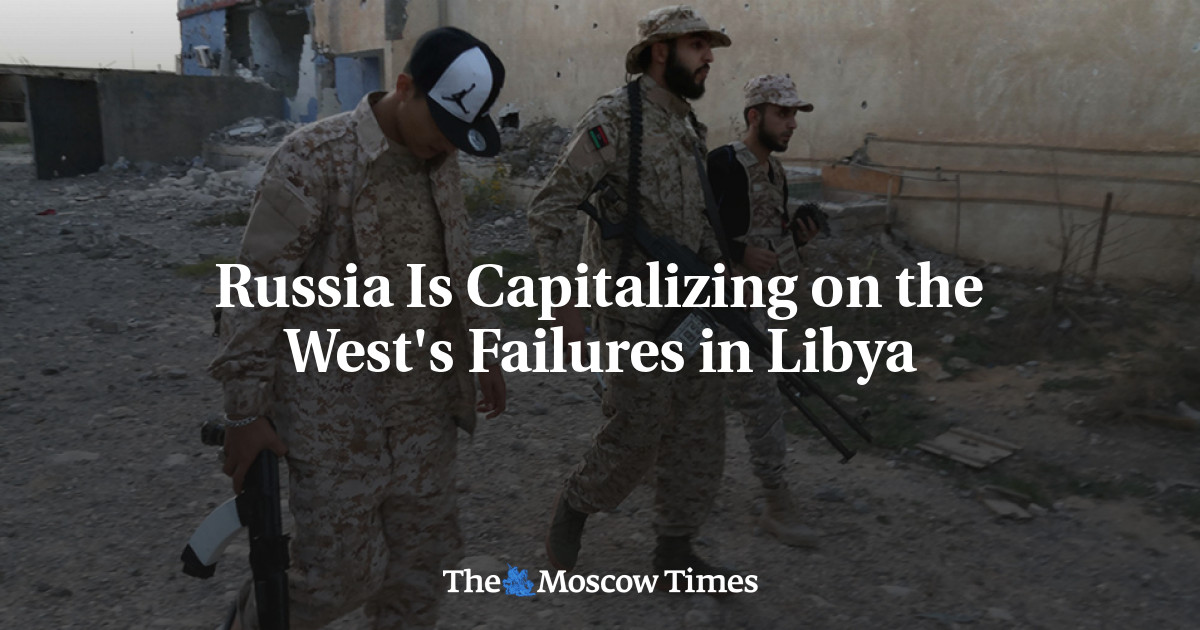 Russia Is Capitalizing on the West's Failures in Libya - The Moscow Times