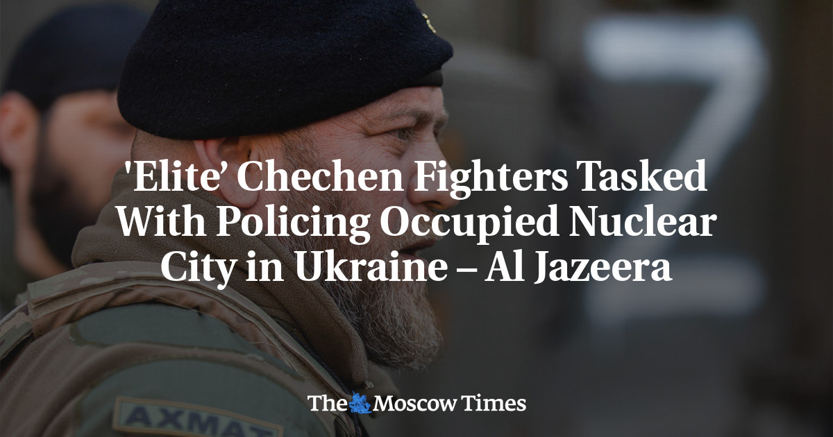 'Elite’ Chechen Fighters Tasked With Policing Occupied Nuclear City in ...