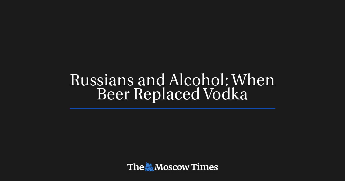 Russians and Alcohol: When Beer Replaced Vodka - The Moscow Times