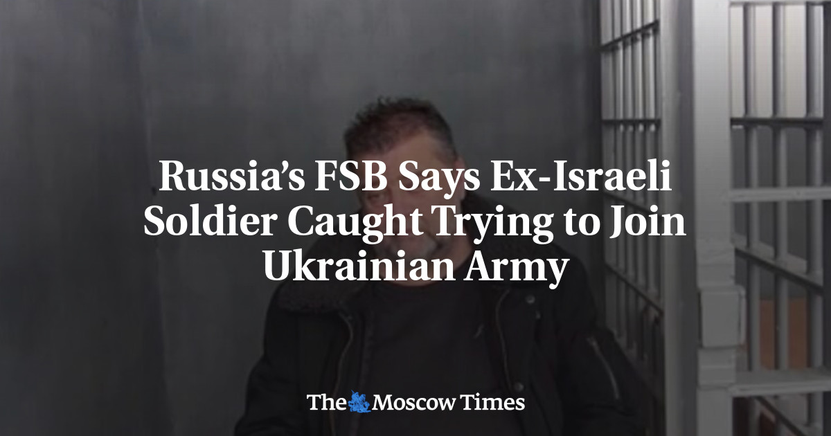 Russia’s FSB Says Ex-Israeli Soldier Caught Trying to Join Ukrainian ...