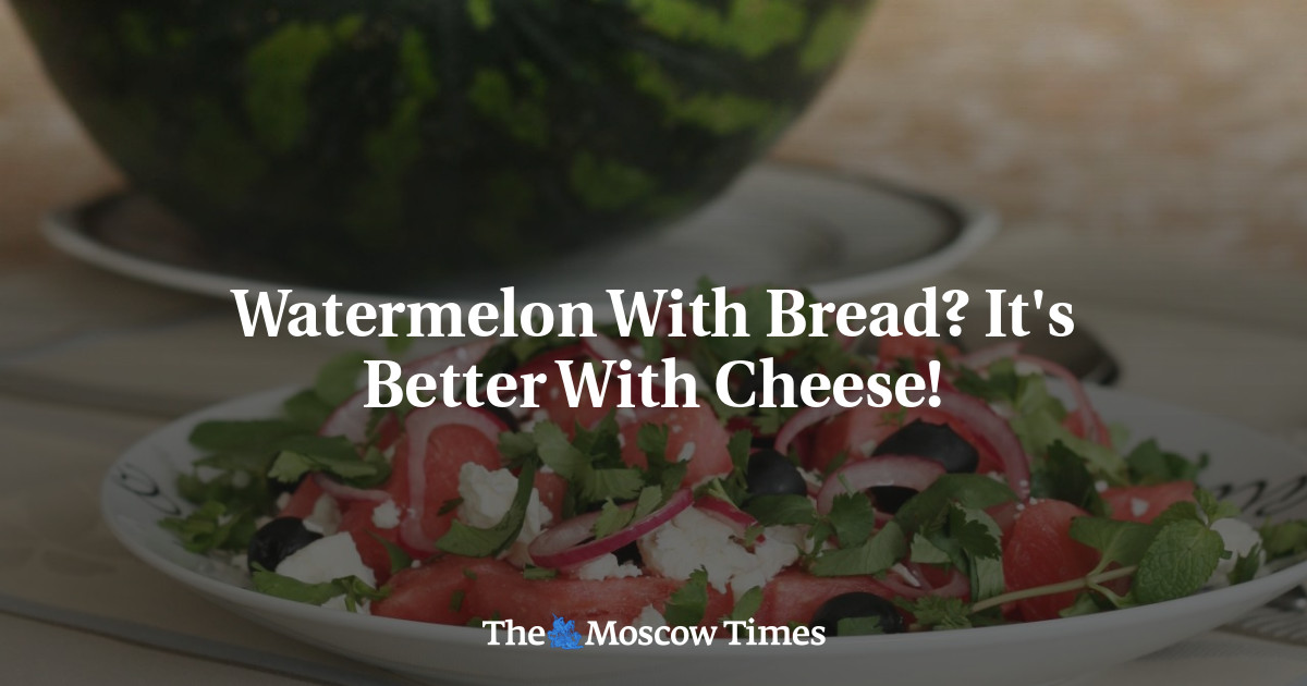 Watermelon With Bread? It's Better With Cheese! - The Moscow Times