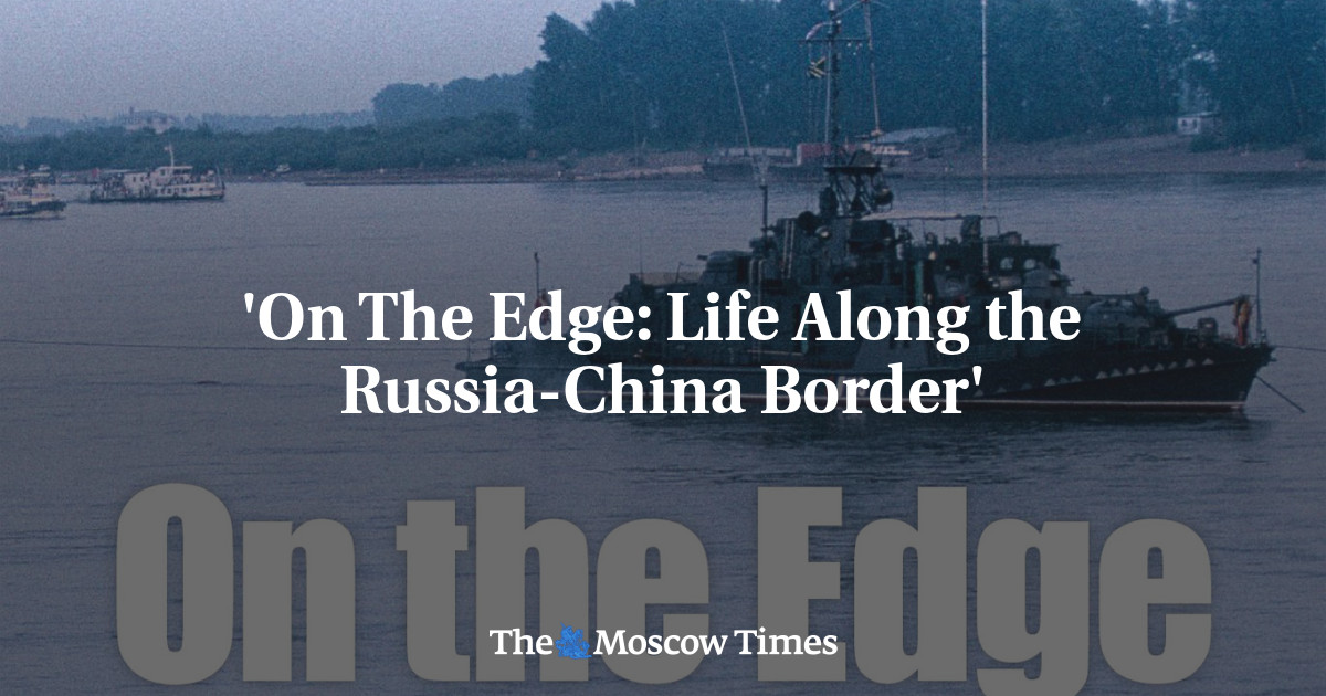 'On The Edge: Life Along the Russia-China Border' - The Moscow Times