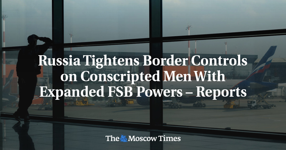 Russia Tightens Border Controls on Conscripted Men With Expanded FSB ...