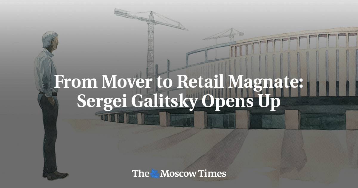 From Mover to Retail Magnate: Sergei Galitsky Opens Up - The Moscow Times