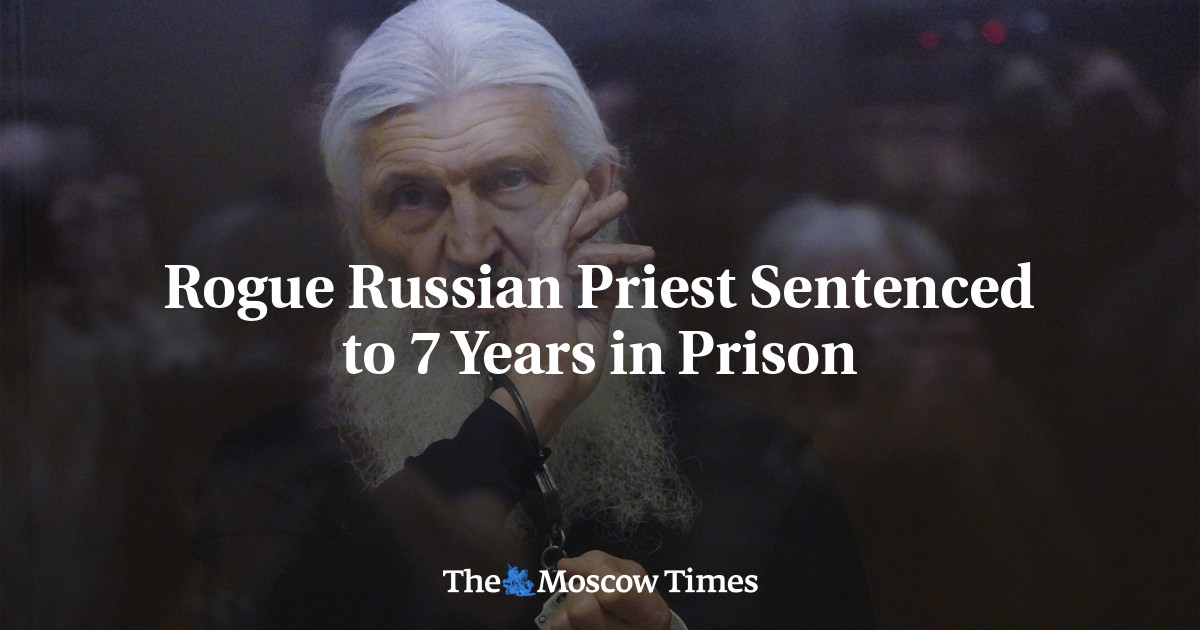 Rogue Russian Priest Sentenced to 7 Years in Prison - The Moscow Times