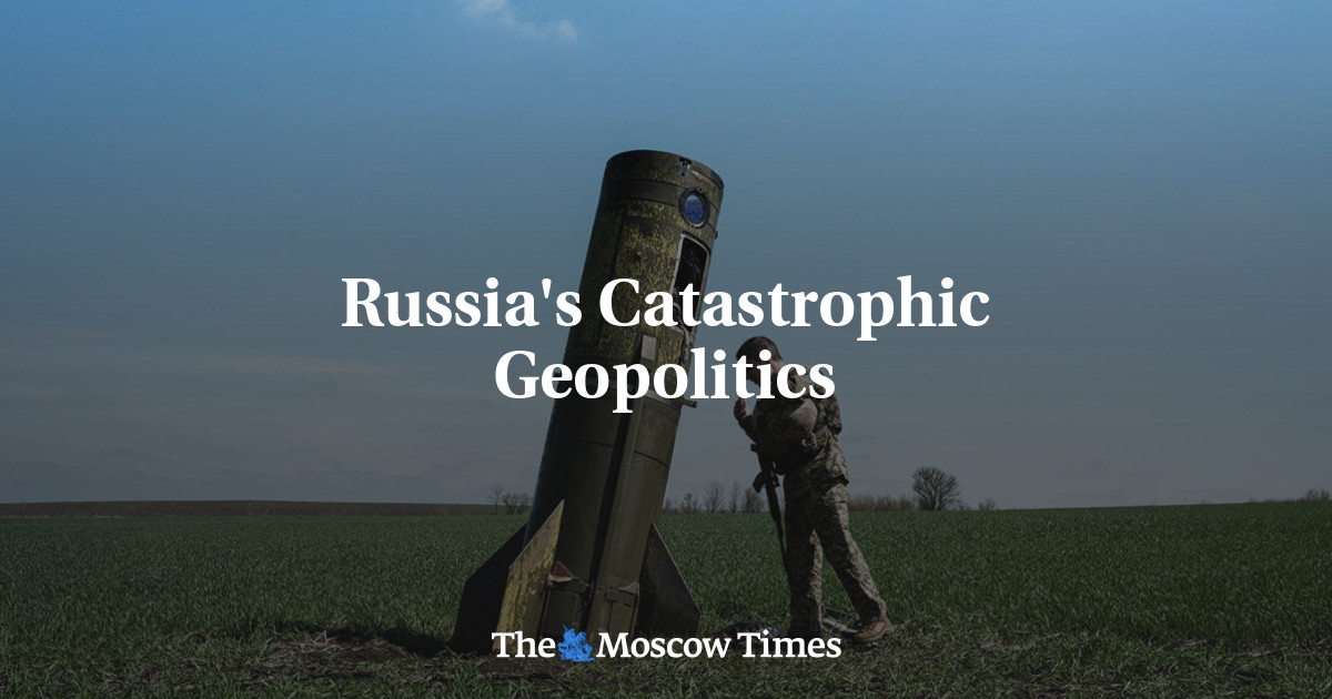 Russia's Catastrophic Geopolitics - The Moscow Times