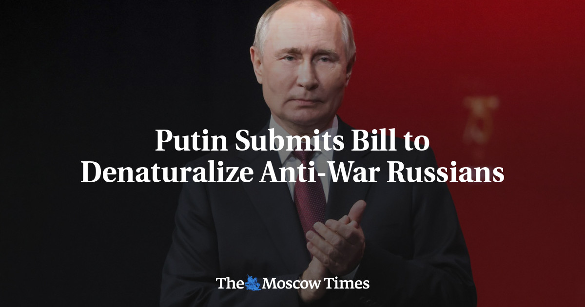 Putin Submits Bill to Denaturalize Anti-War Russians - The Moscow Times