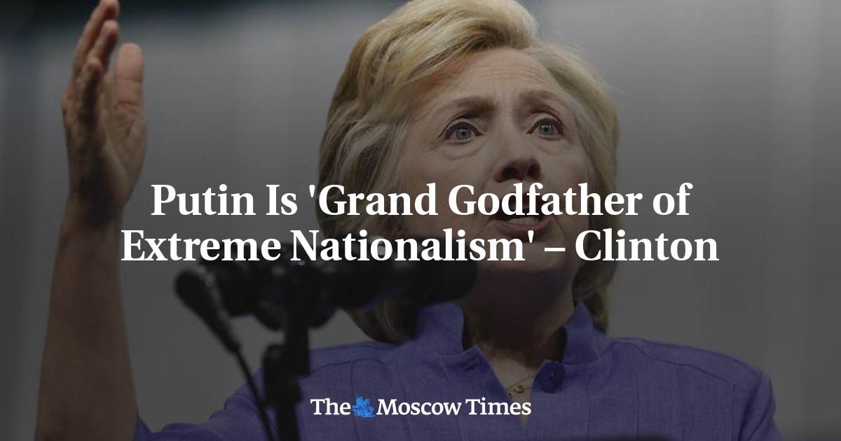 Putin Is 'Grand Godfather of Extreme Nationalism' – Clinton