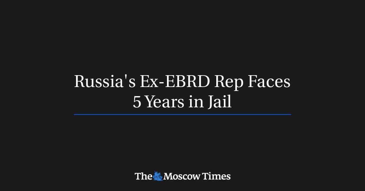 Russia's Ex-EBRD Rep Faces 5 Years in Jail